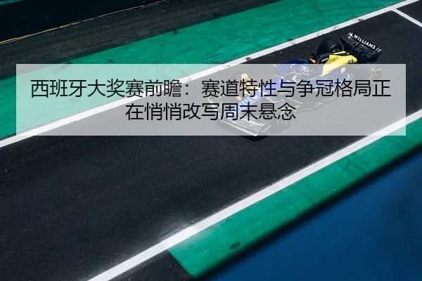 西班牙大奖赛前瞻：赛道特性与争冠格局正在悄悄改写周末悬念 - FB体育
